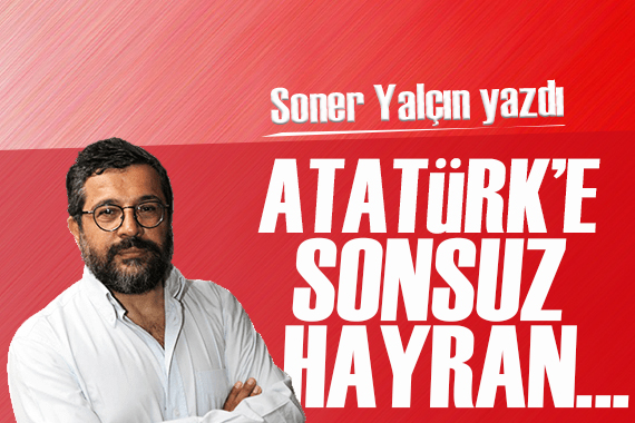 Soner Yalçın yazdı: Atatürk’e sonsuz hayran... – Güncel Haberler, Son ...