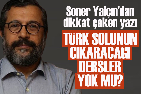 Soner Yalçın'dan dikkat çeken yazı: Türk solunun çıkaracağı dersler yok ...
